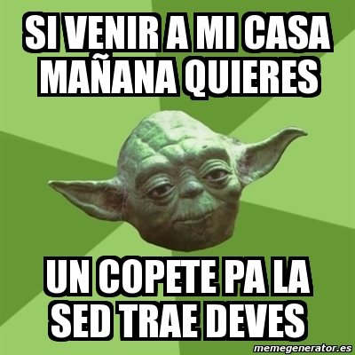 Meme Yoda - si venir a mi casa maÃ±ana quieres un copete pa la sed trae ...