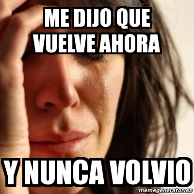 Meme Problems - me dijo que vuelve ahora y nunca volvio - 3319456