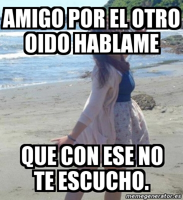 Meme Personalizado - AMIGO POR EL OTRO OIDO HABLAME QUE CON ESE NO TE ...