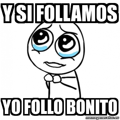 Meme Por favor - Y Si FOLLAMOS YO FOLLO BONITO - 3326484