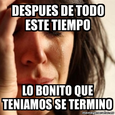 Meme Problems - despues de todo este tiempo lo bonito que teniamos se ...
