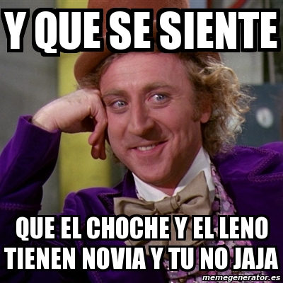 Meme Willy Wonka - Y QUE SE SIENTE QUE EL CHOCHE Y EL LENO TIENEN NOVIA ...