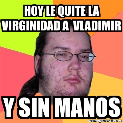 Meme Friki - hoy le quite la virginidad a vladimir y sin manos - 3331065