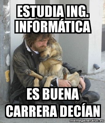 Meme Personalizado - Estudia Ing. informÃ¡tica es buena carrera decÃ­an ...