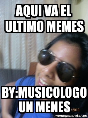 Meme Personalizado - aqui va el ultimo memes by:musicologo un menes ...