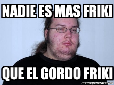 Meme Personalizado - nadie es mas friki que el gordo friki - 3339912