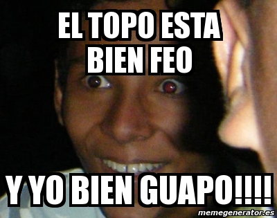 Meme Personalizado - el topo esta bien feo y yo bien guapo!!!! - 3343609