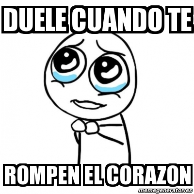 Meme Por favor - duele cuando te rompen el corazon - 3344147