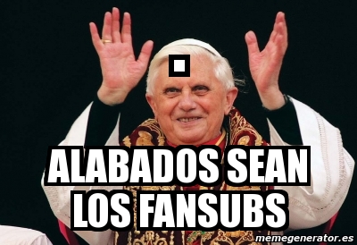 Meme Personalizado - . ALABADOS SEAN LOS FANSUBS - 3352368