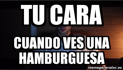 Meme Personalizado - Tu cara cuando ves una hamburguesa - 3352432