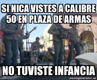 Meme Personalizado - si nica vistes a calibre 50 en plaza de armas no ...