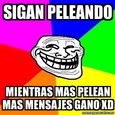 Meme Troll - sigan peleando mientras mas pelean mas mensajes gano xd ...