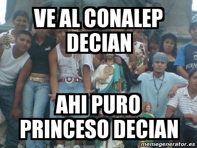 Meme Personalizado - Ve al conalep decian ahi puro princeso decian ...