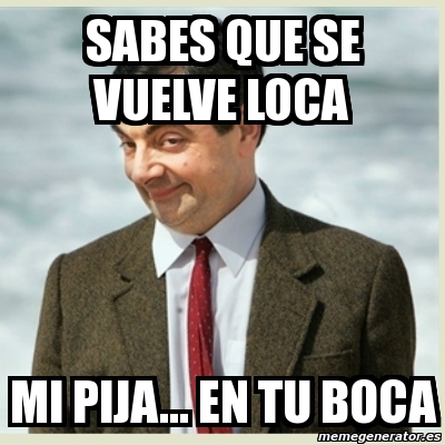 Meme Mr Bean - sabes que se vuelve loca mi pija... en tu boca - 3370446