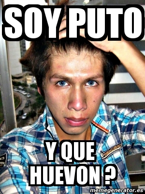 Meme Personalizado - soy puto y que huevon ? - 3380304