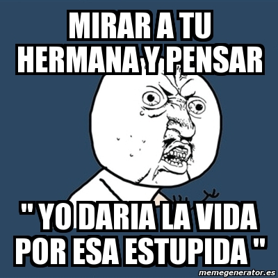 Meme Y U No - mirar a tu hermana y pensar " yo daria la vida por esa ...