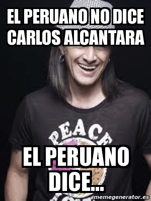 Meme Personalizado - EL PERUANO NO DICE CARLOS ALCANTARA EL PERUANO ...