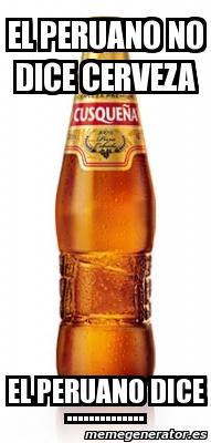 Meme Personalizado - eL PERUANO NO DICE CERVEZA EL PERUANO DICE ...
