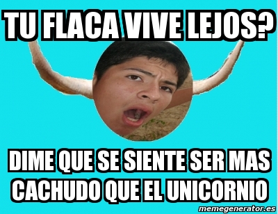 Meme Personalizado - Tu flaca vive lejos? dime que se siente ser mas ...