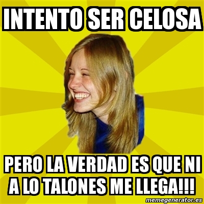 Meme Trologirl - intento ser celosa pero la verdad es que ni a lo ...