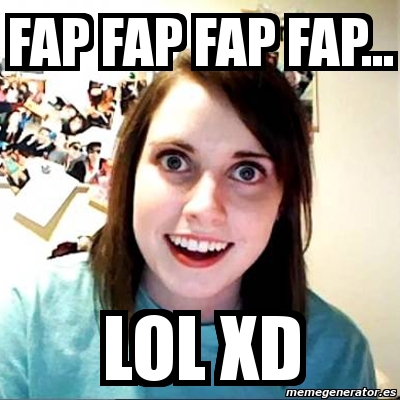 Meme Overly Attached Girlfriend - FAP FAP FAP FAP... LOL XD - 3389032