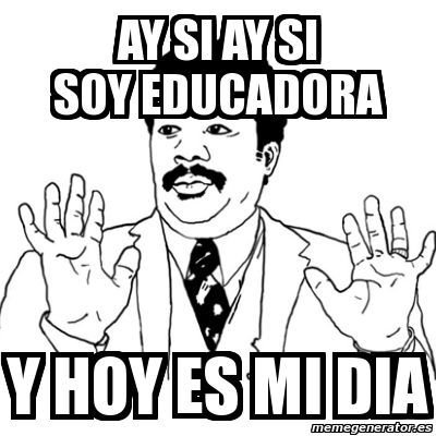 Meme Ay Si - ay si ay si soy educadora y hoy es mi dia - 3389433