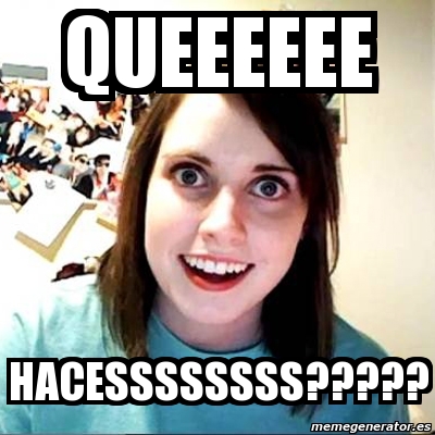 Meme Overly Attached Girlfriend - Queeeeee Hacessssssss????? - 3390635