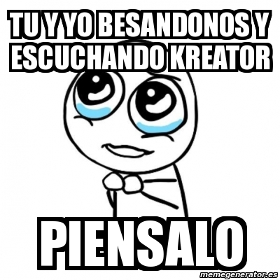 Meme Por favor - Tu y yo besandonos y escuchando kreator piensalo - 3396628