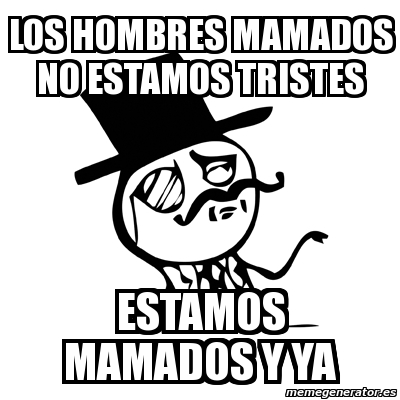Meme Feel Like A Sir - Los hombres mamados no estamos tristes estamos ...