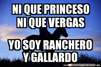 Meme Personalizado - Ni Que Princeso Ni Que Vergas Yo Soy Ranchero Y ...