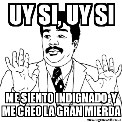 Meme Ay Si - uy si, uy si mE SIENTO INDIGNADO y me creo la gran mierda ...