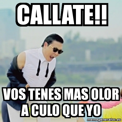 Meme Gangnam Style - callate!! vos tenes mas olor a culo que yo - 3042516