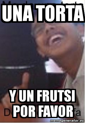 Meme Personalizado - UNA TORTA Y UN FRUTSI POR FAVOR - 3043232