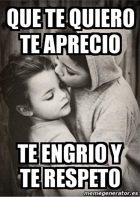 Meme Personalizado - que te quiero te aprecio te engrio y te respeto ...