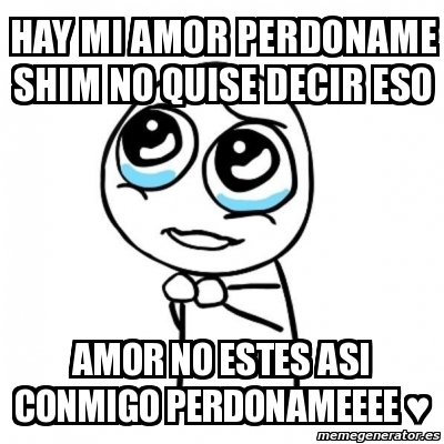 Meme Por favor - hay mi amor perdoname shim no quise decir eso amor no ...