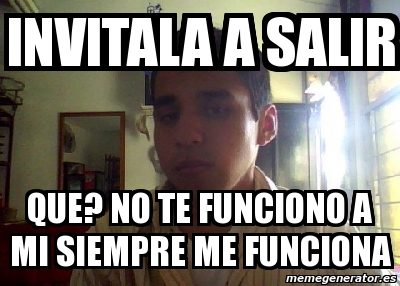 Meme Personalizado - Invitala a salir que? no te funciono a mi siempre ...