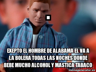 Meme Personalizado - . exepto el hombre de alabama el va a la bolera ...