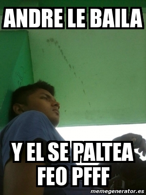 Meme Personalizado - andre le baila y el se paltea feo pfff - 3413681