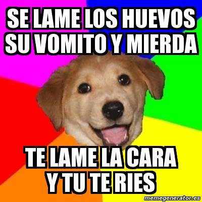Meme Advice Dog - SE LAME LOS HUEVOS SU VOMITO Y MIERDA TE LAME LA CARA ...