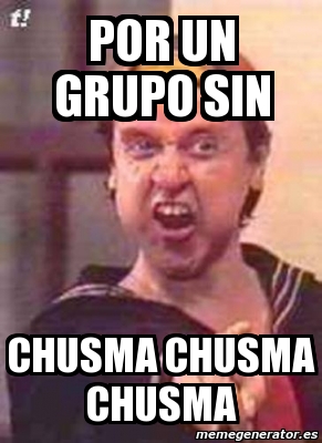 Meme Personalizado - POR UN GRUPO SIN CHUSMA CHUSMA CHUSMA - 3416118