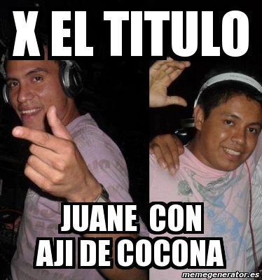 Meme Personalizado - x el titulo juane con aji de cocona - 3416524