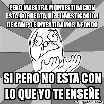 Meme Whyyy - pero maestra mi investigacion esta correcta, hize ...
