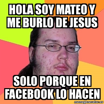Meme Friki - hola soy mateo y me burlo de jesus solo porque en facebook ...