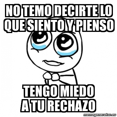 Meme Por favor - no temo decirte lo que siento y pienso tengo miedo a ...