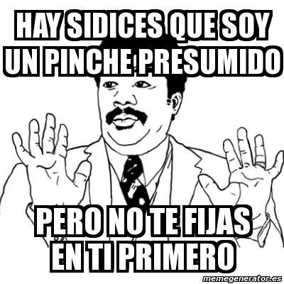 Meme Ay Si - HAY SIDICES QUE SOY UN PINCHE PRESUMIDO PERO NO TE FIJAS ...