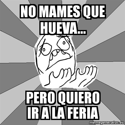 Meme Whyyy - NO MAMES QUE HUEVA... PERO QUIERO IR A LA FERIA - 3421873