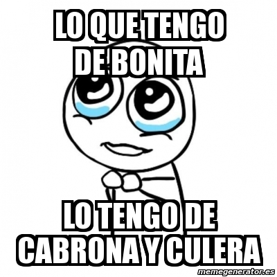 Meme Por favor - lo que tengo de bonita lo tengo de cabrona y culera ...
