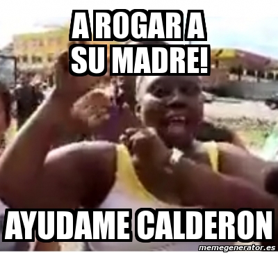 Meme Personalizado - a rogar a su madre! ayudame calderon - 3424937