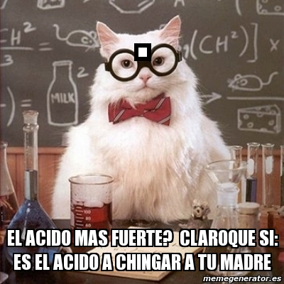 Meme Chemistry Cat - . EL ACIDO MAS FUERTE? CLAROQUE SI: es el acido a ...