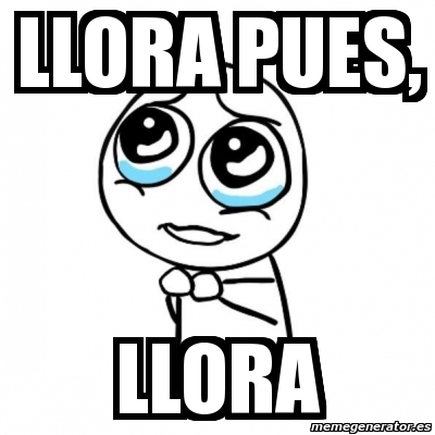 Meme Por favor - LLORA PUES, LLORA - 3428913